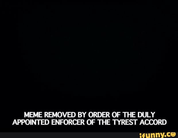 Meme Removed By Order Of The Duly Appointed Enforcer Of The Tyrest