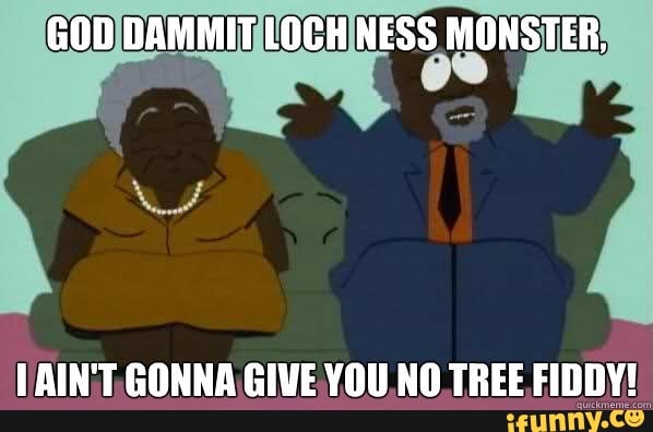 GOD DAMMIT LOCH NESS MONSTER, AIN'T GONNA GIVE YOU NO TREE FIDDY ...