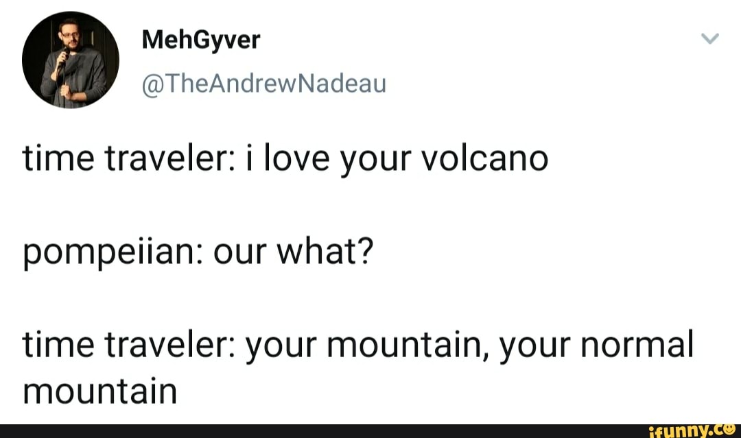 MehGyver @TheAndrewNadeau time traveler: i love your volcano pompeiian ...