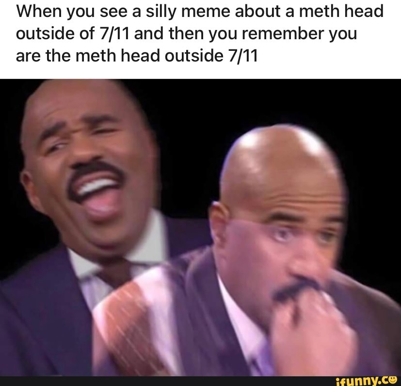When you see a silly meme about a meth head outside of and then you ...