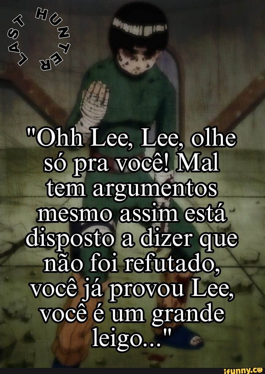 "Ohh Lee, Lee, olhe só pra você! Mal tem argumentos mesmo assim está disposto a dizer que não ...