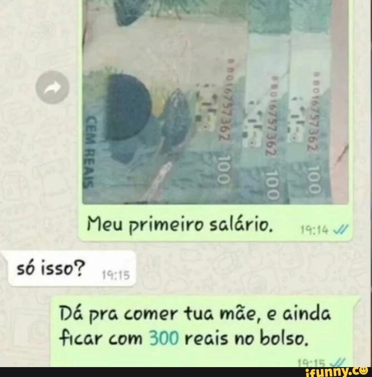 Meu primeiro salário, só isso? Dá pra comer tua mãe, e ainda 4/ ficar ...