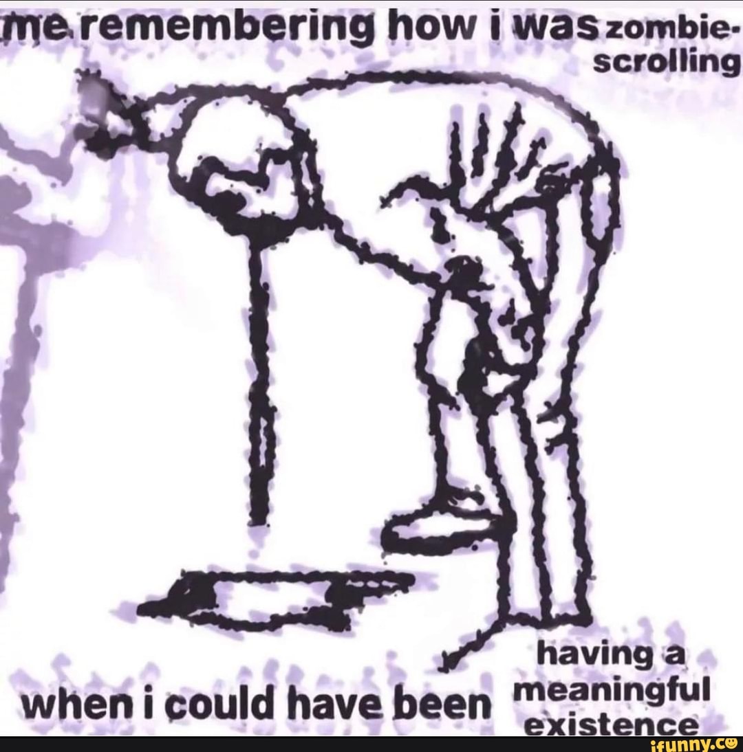 Meremembering how i was zombie- scrolling having a ingful when i could ...