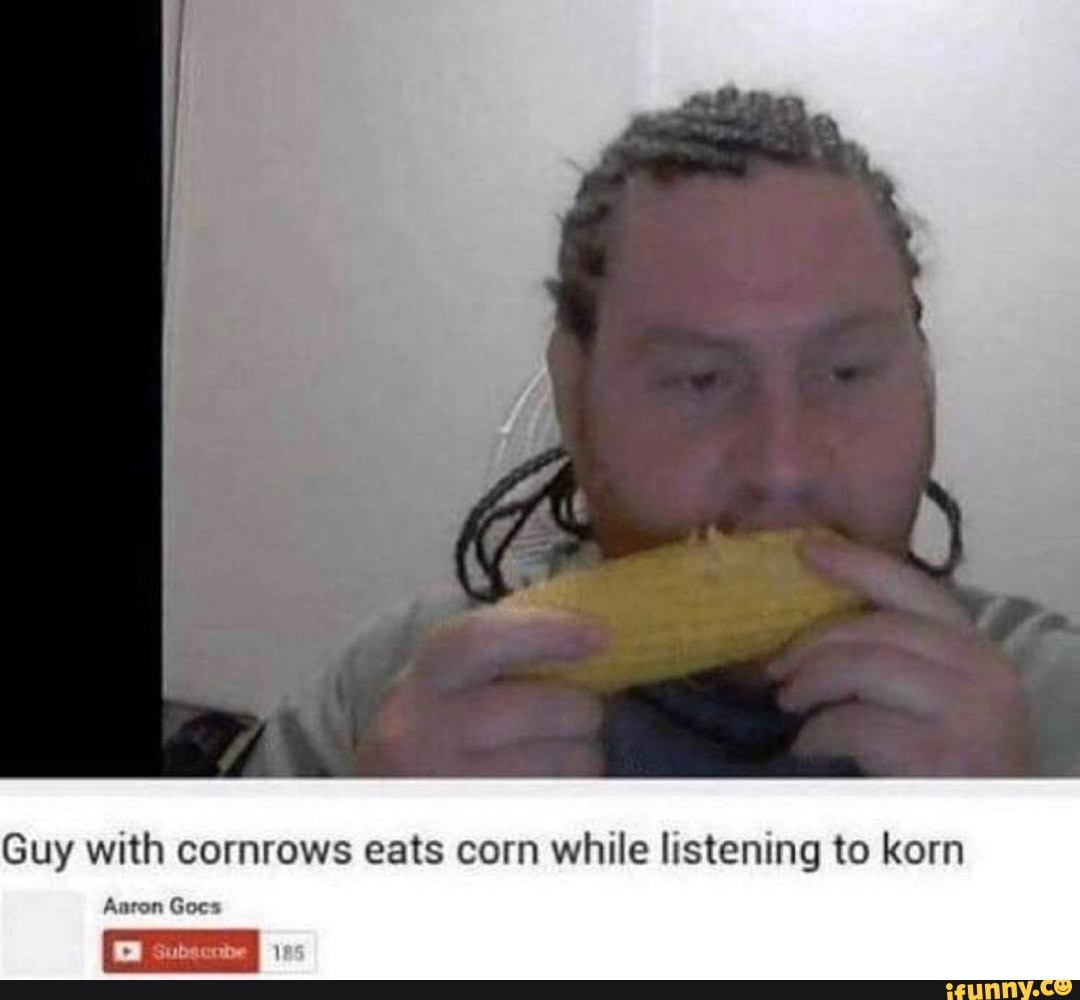Guy with cornrows eats corn while listening to korn Aaron Gocs - iFunny ...