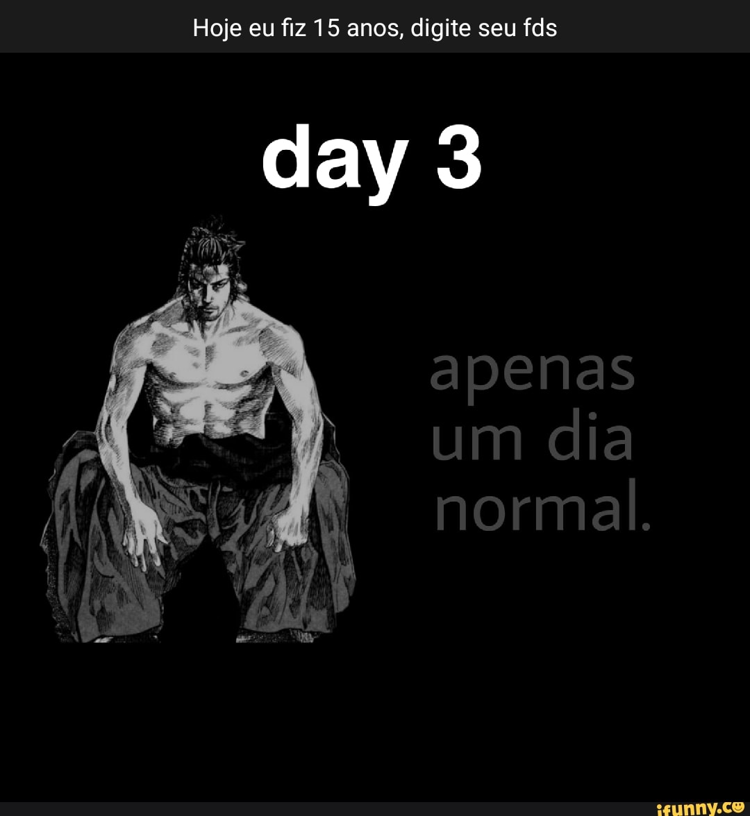 Hoje eu fiz 15 anos, digite seu fds day normal. - iFunny Brazil