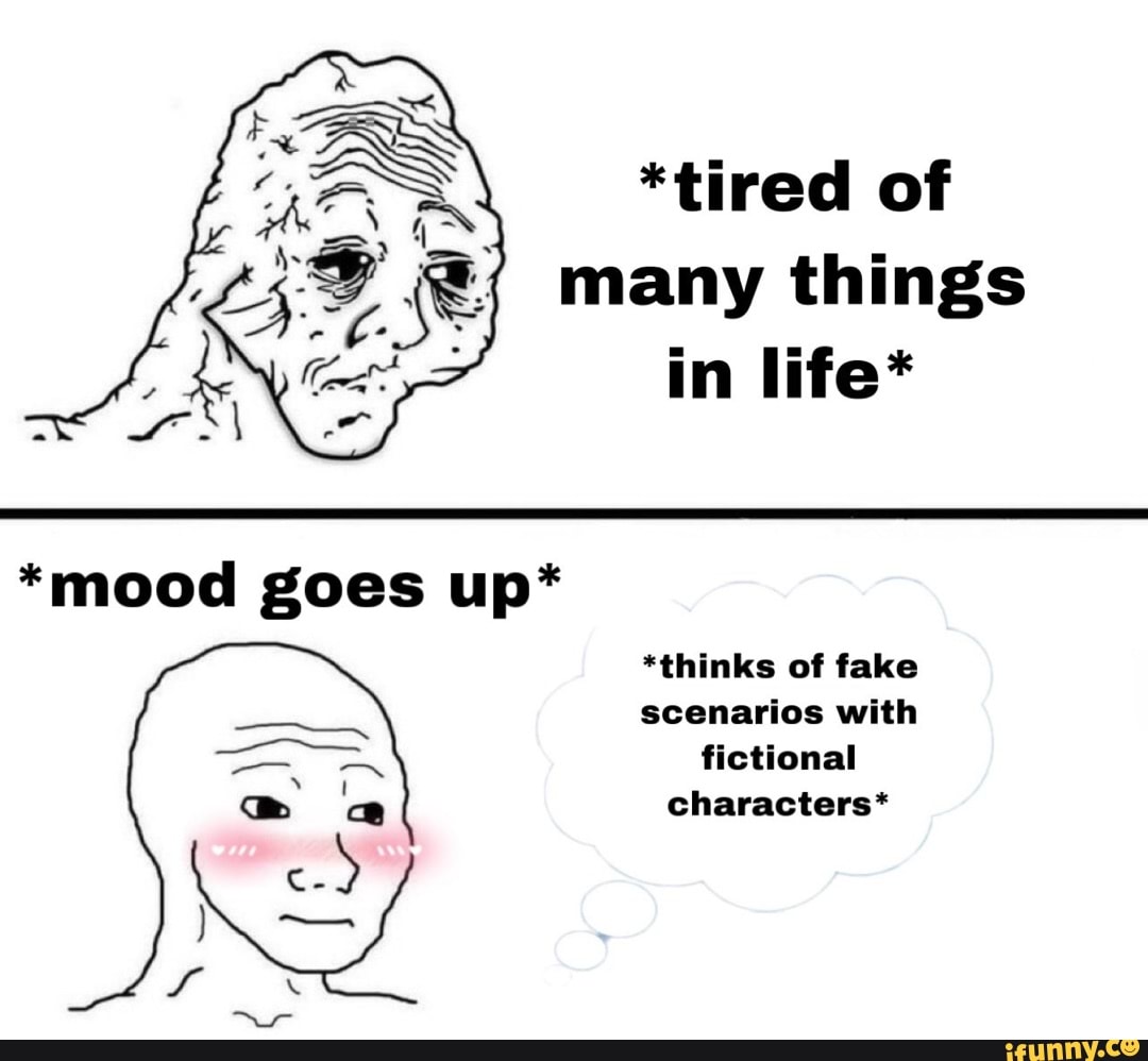 *tired of many things in life* *mood goes up* *thinks of fake scenarios ...