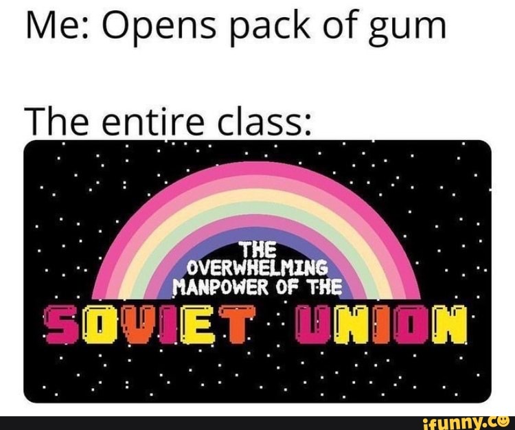 Me: Opens pack of gum The entire class: THE OVER WREL EAMPORER OF THE ...