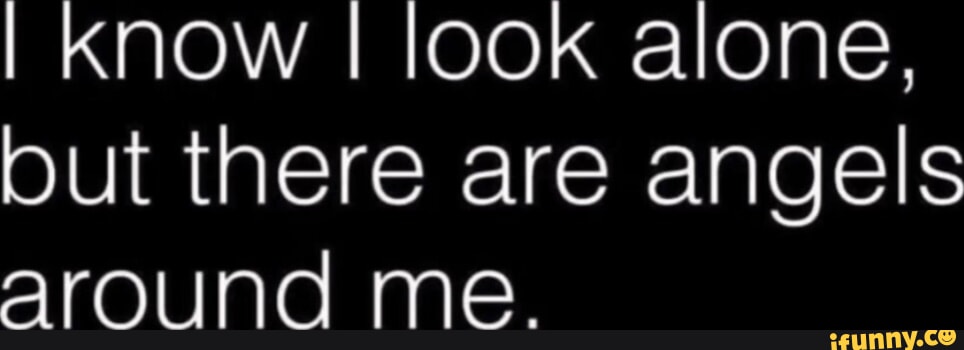 I KNOW I look alone, but there are angels around me. - iFunny Brazil