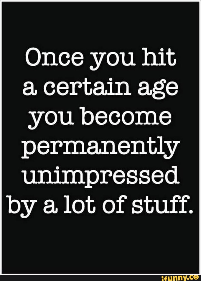 Once you hit a certain age you become permanently unimpressed by a lot ...