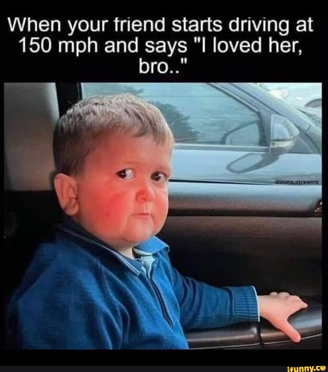 When your friend starts driving at 150 mph and says "I loved her, bro ...