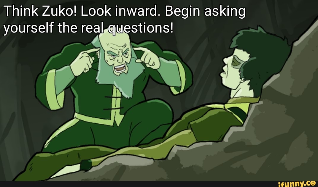 Think Zuko! Look inward. Begin asking yourself the real questions ...