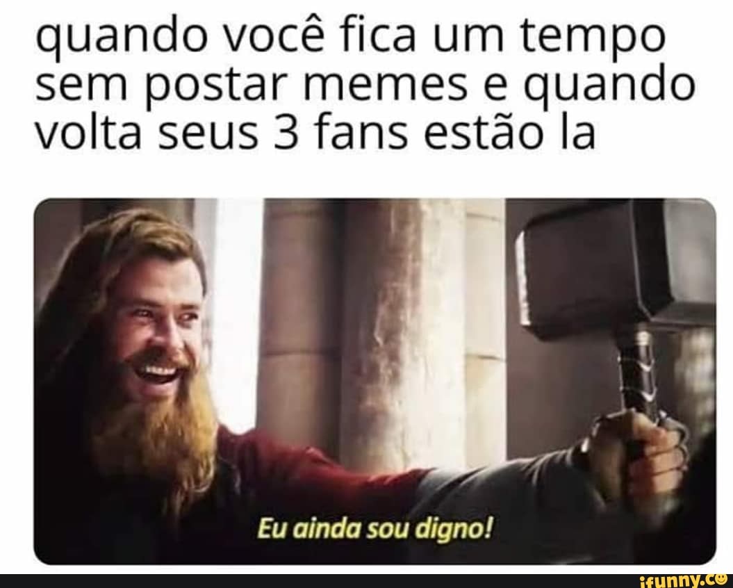Quando você fica um tempo sem postar memes e quando volta seus 3 fans ...