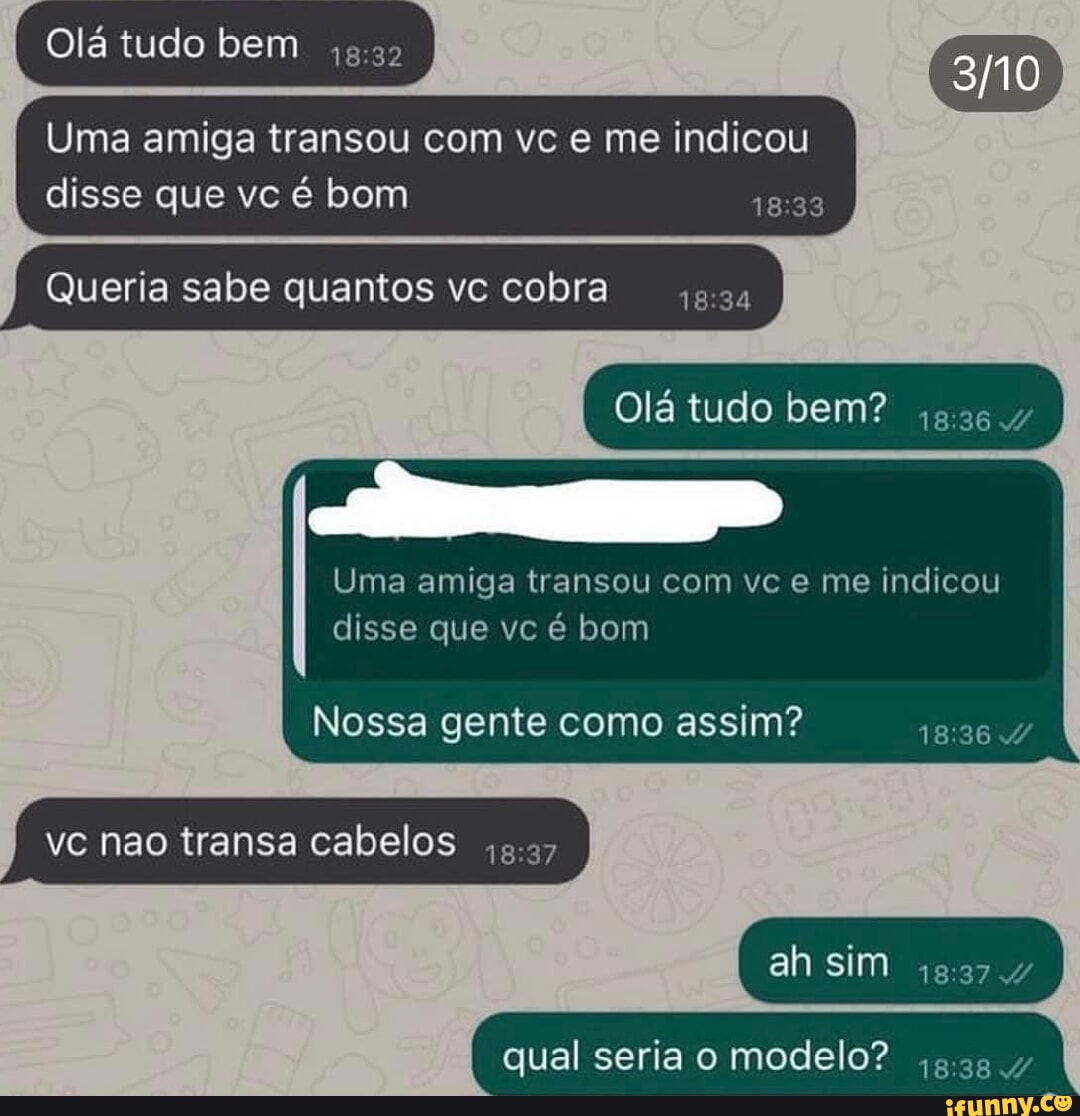 Olá tudo bem Uma amiga transou com vc e me indicou disse que vc é bom ...