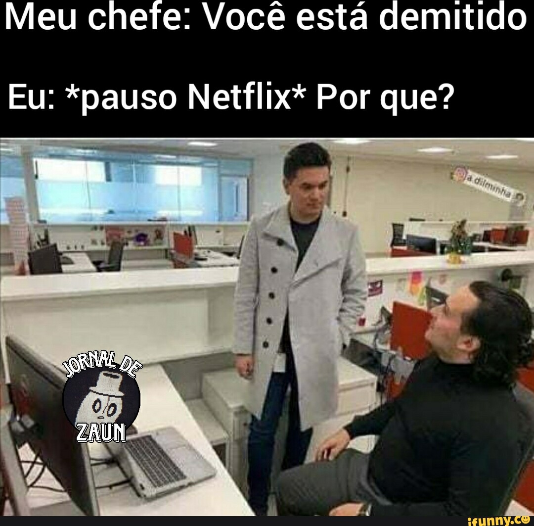 Meu chefe: Você está demitido Eu: *pauso Netflix* Por que? Em TE to de ...