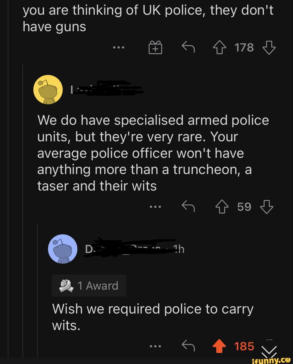 You are thinking of UK police, they don't have guns 178 We do have ...