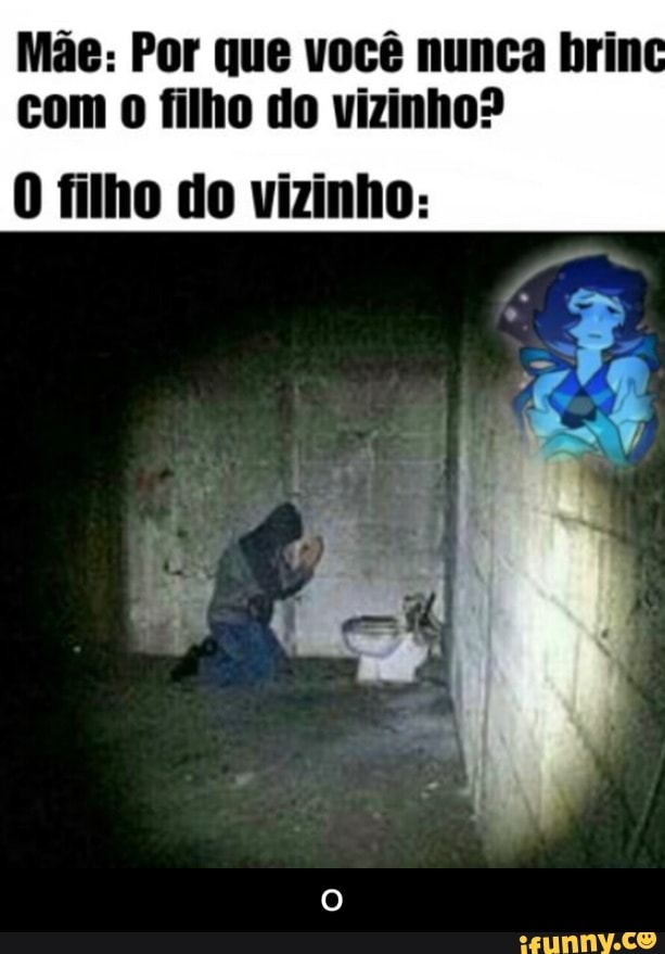 Mãe Por Que Você Nunca Brinc Com O Filho Do Vizinho O Ifunny Brazil