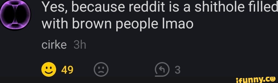F"--~ Yes, because reddit is a shithole filled with brown people Imao ...