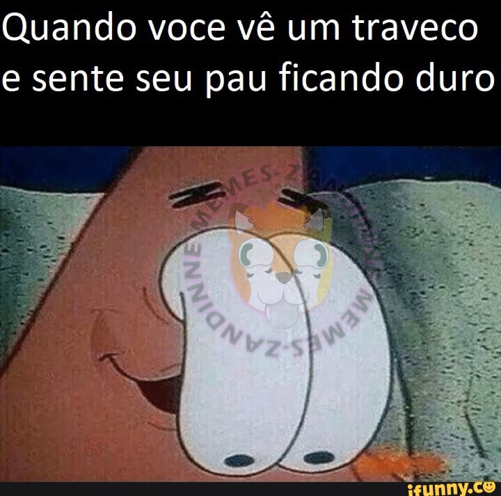 Quando Voce Vê Um Traveco E Sente Seu Pau Ficando Duro Ifunny Brazil