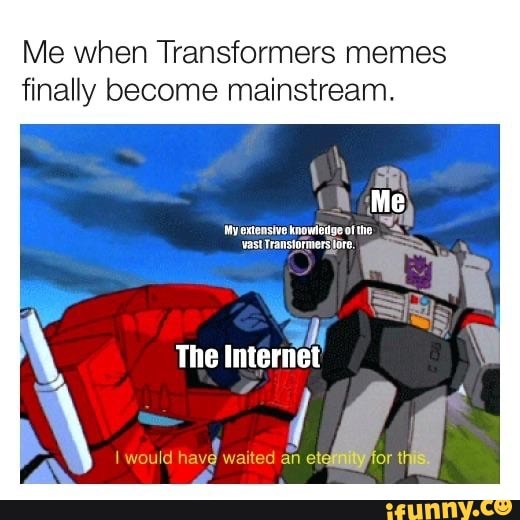 Me when Transformers memes finally become mainstream. I would havd ...