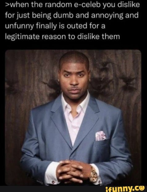 >when the random e-celeb you dislike for just being dumb and annoying ...
