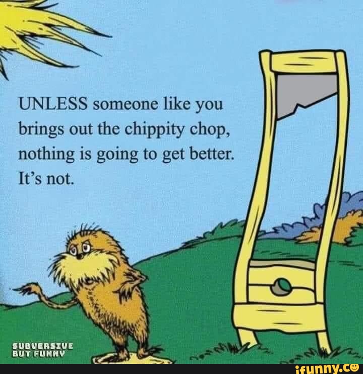 UNLESS someone like you brings out the chippity chop, nothing is going ...