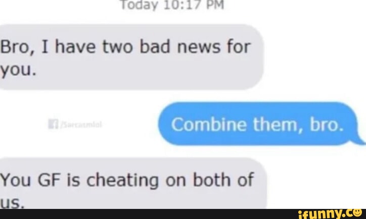 Today PM Bro, I have two bad news for you. Combine them, bro You GF is ...