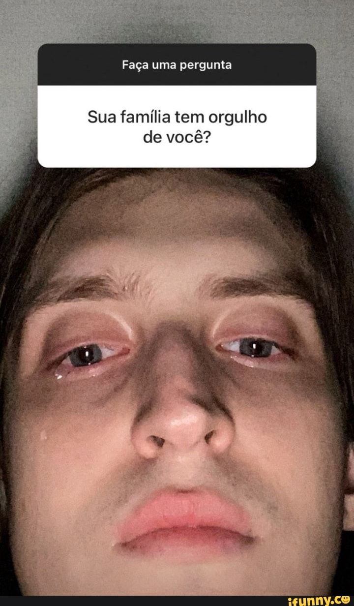 Faça uma pergunta Sua família tem orgulho de você? - iFunny Brazil