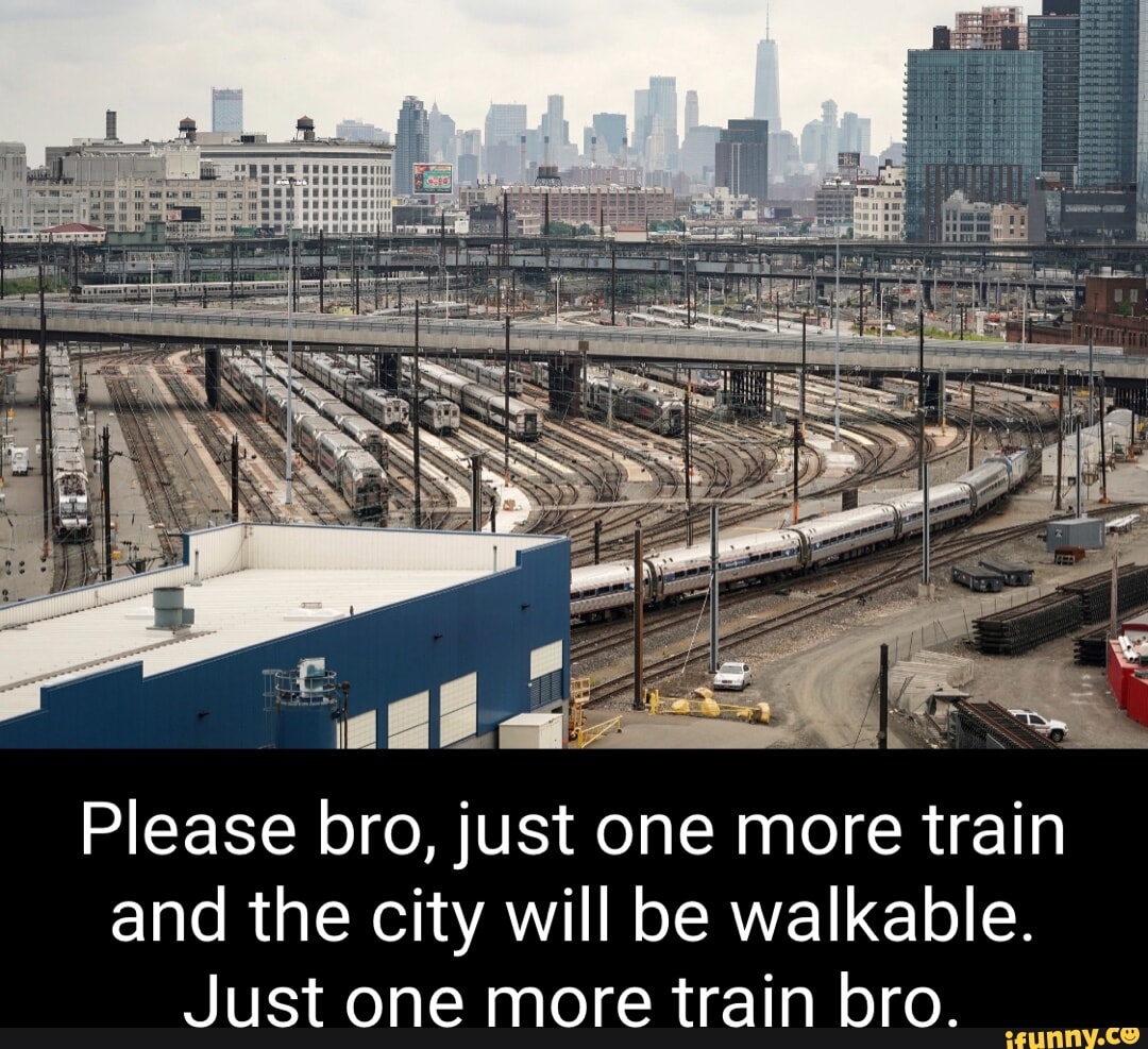 Please bro, just one more train and the city will be walkable. Just one ...