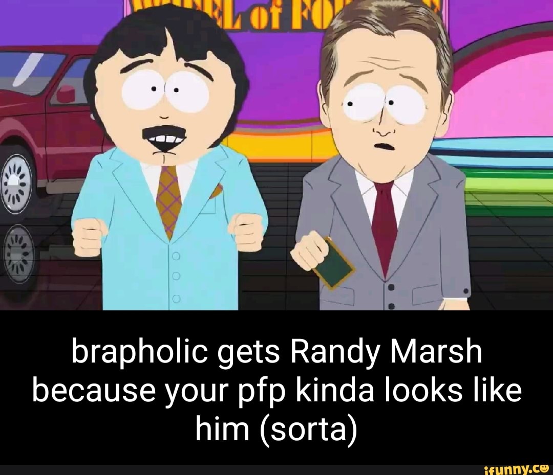 Brapholic gets Randy Marsh because your pfp kinda looks like him (sorta ...
