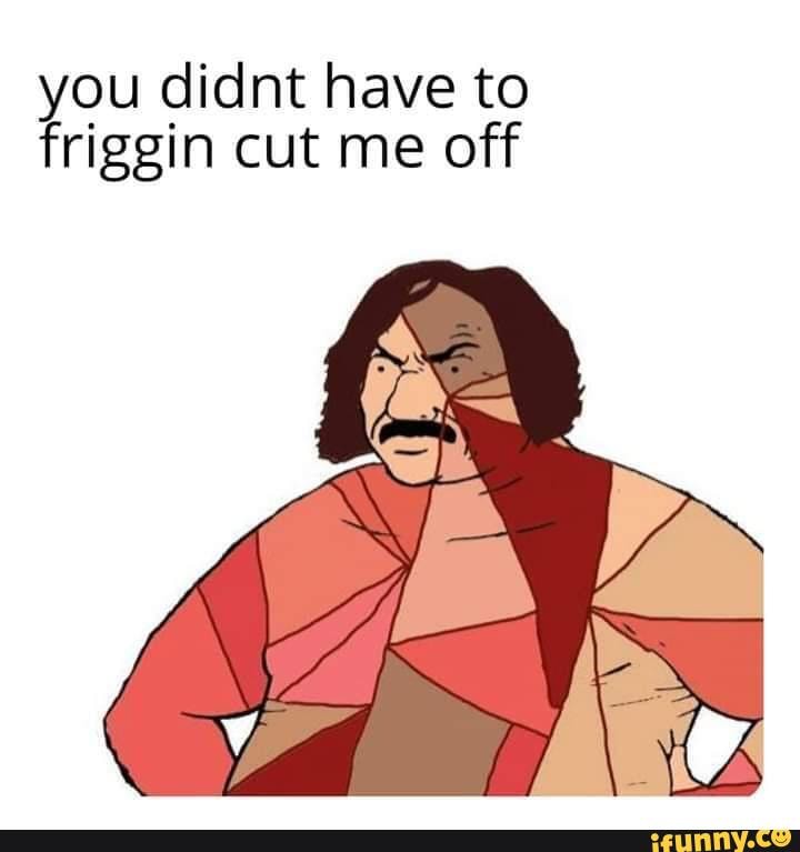 I miss Carl - you didnt have to friggin cut me off - iFunny Brazil