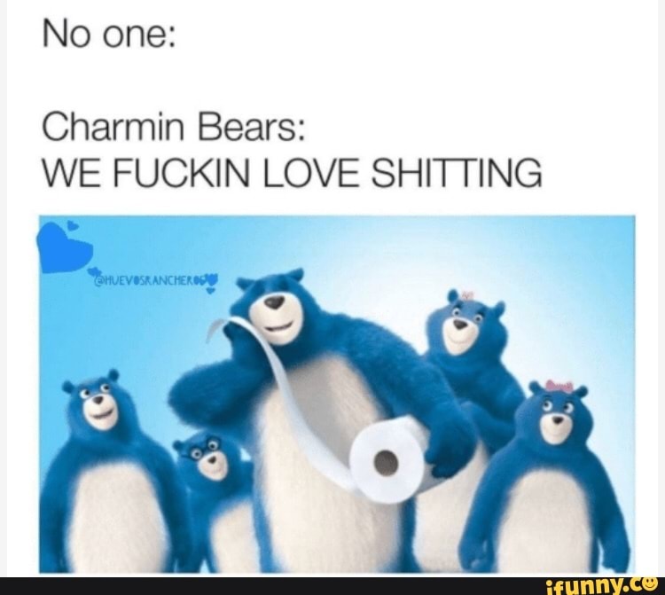 No one: Charmin Bears: WE FUCKIN LOVE SHITTING - iFunny Brazil