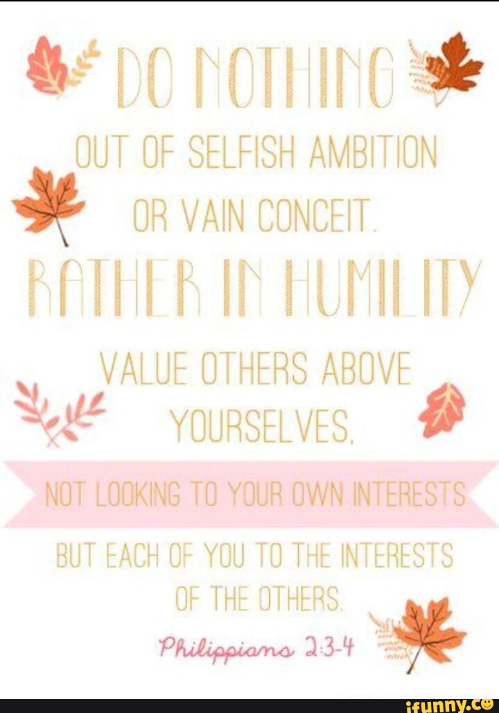 NOTHING OUT OF SELFISH AMBITION OR VAIN CONCEIT AATHER IP HUMILITY ...
