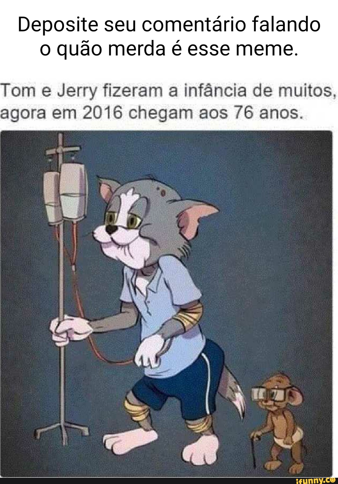 Deposite seu comentário falando o quão merda é esse meme. om e Jerry ...