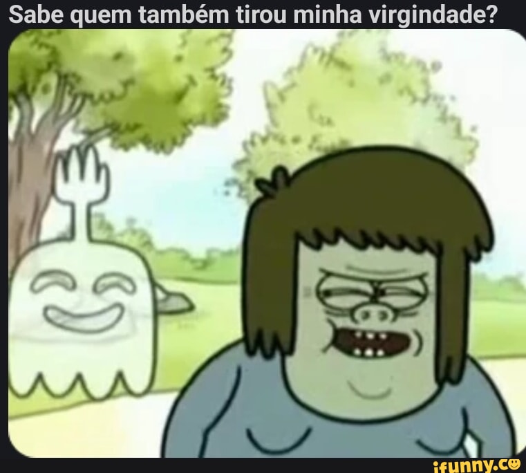 Sabe Quem Também Tirou Minha Virgindade Ifunny Brazil