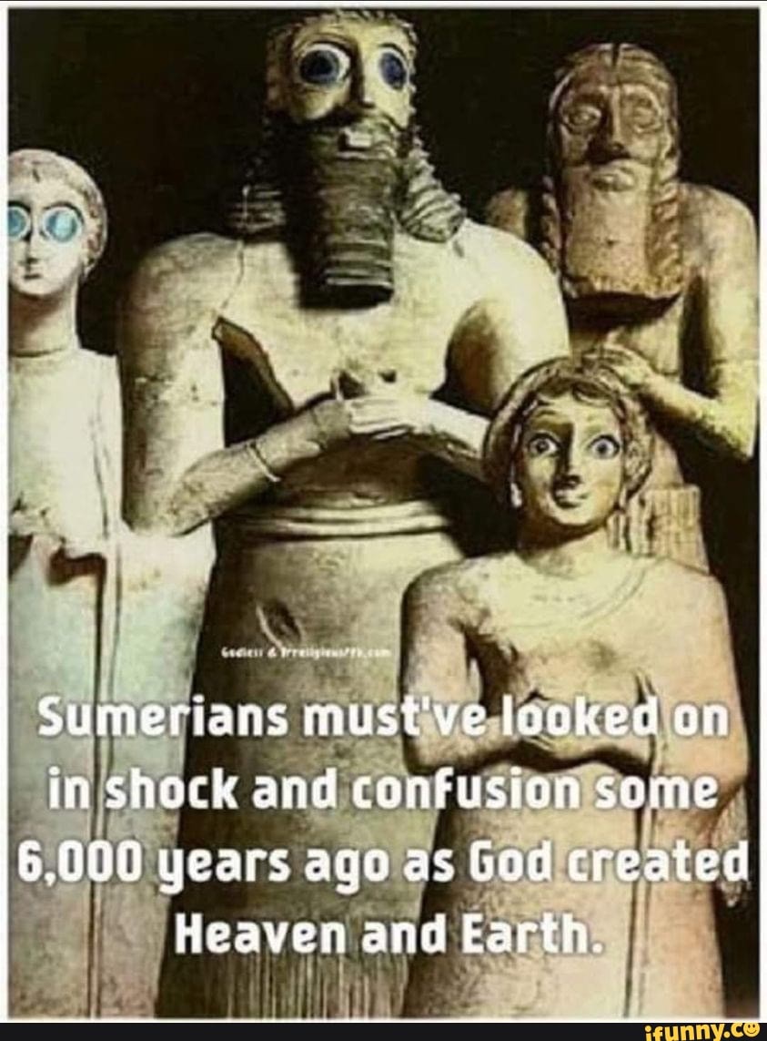 Sumerians must've looked on in shock and confusian some 6.000 years ago ...