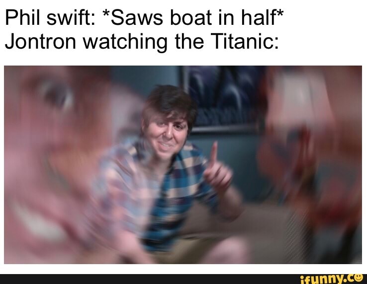 Phil swift: *Saws boat in half* Jontron watching the Titanic: - iFunny ...