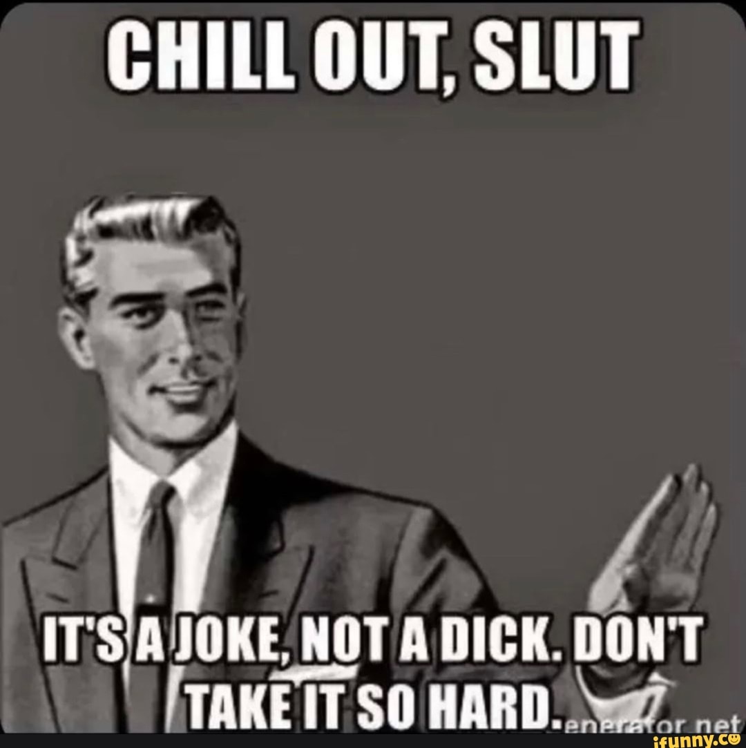 Chill Out Slut Its Aioke Nut A Dick Dont Take It So Hard Ifunny Brazil
