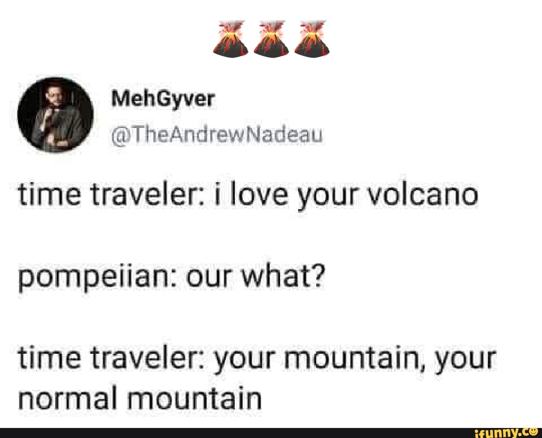 MehGyver ia TheAndrewNadeau time traveler: love your volcano pompeiian ...