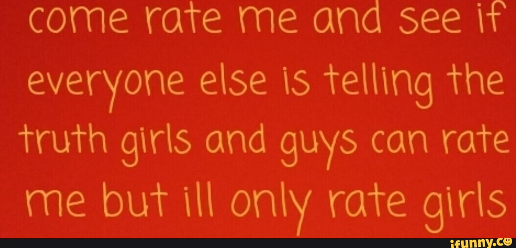 Come rate me and see it everyone else is telling the truth girls and ...