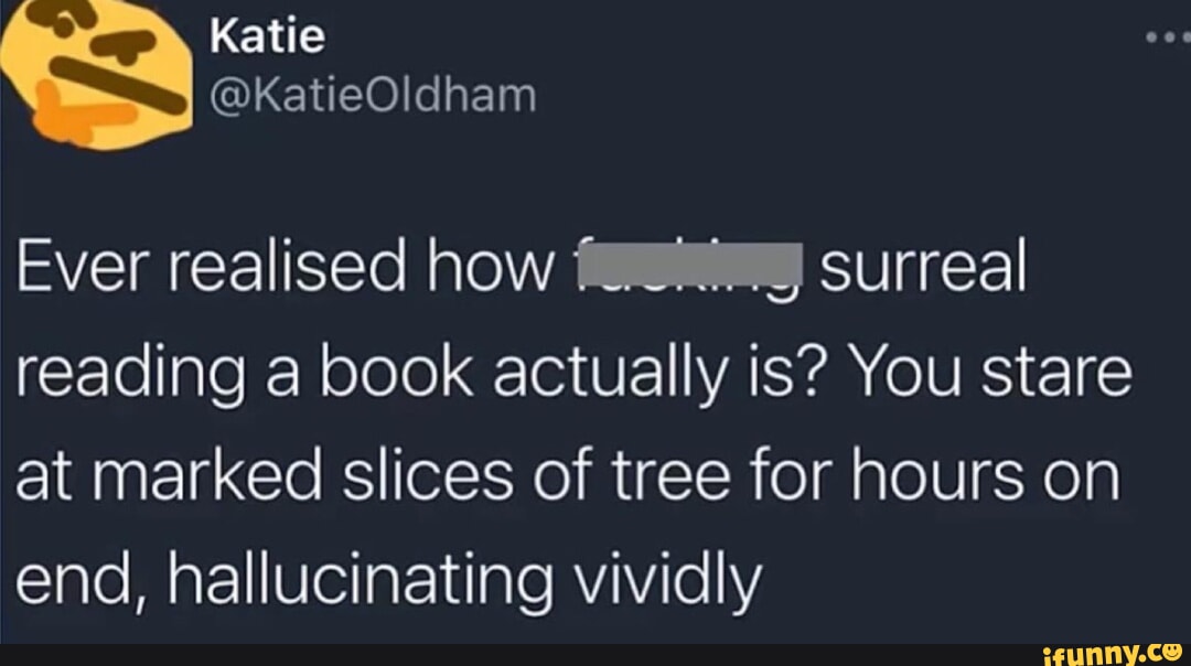 Katie Ever realised how surreal reading a book actually is? You stare ...