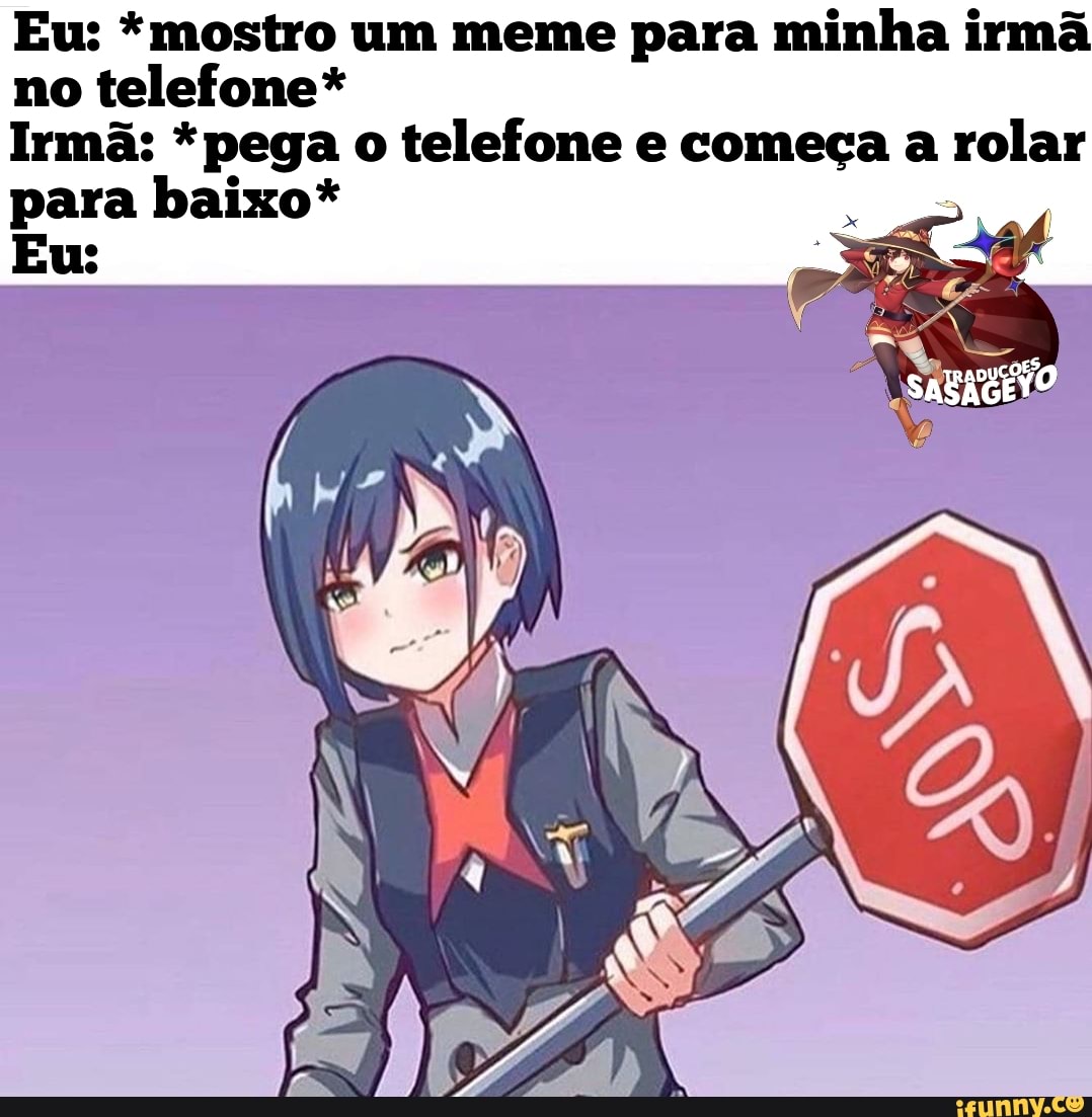 Eu: *mostro um meme para minha irmã no telefone* Irmã: *pega o telefone ...