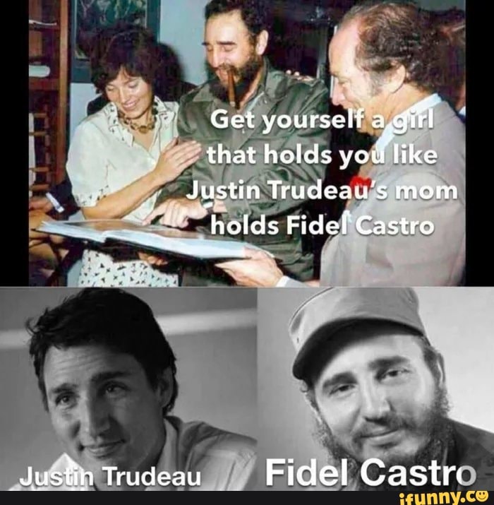 Get yourself agifl that holds you like Justin Trudeau's mom holds Fidel ...