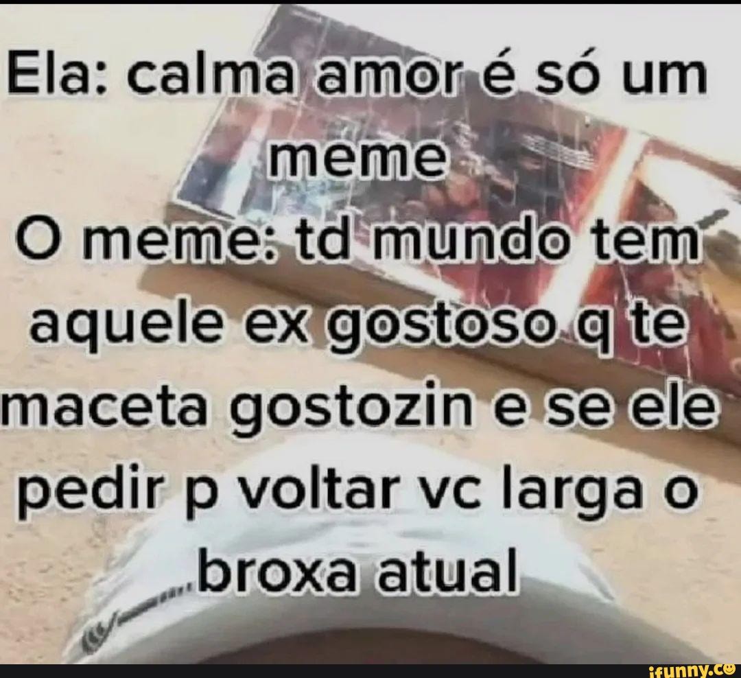 Ela: calma só um q meme x, O meme: do tema aquele maceta pedir p voltar ...