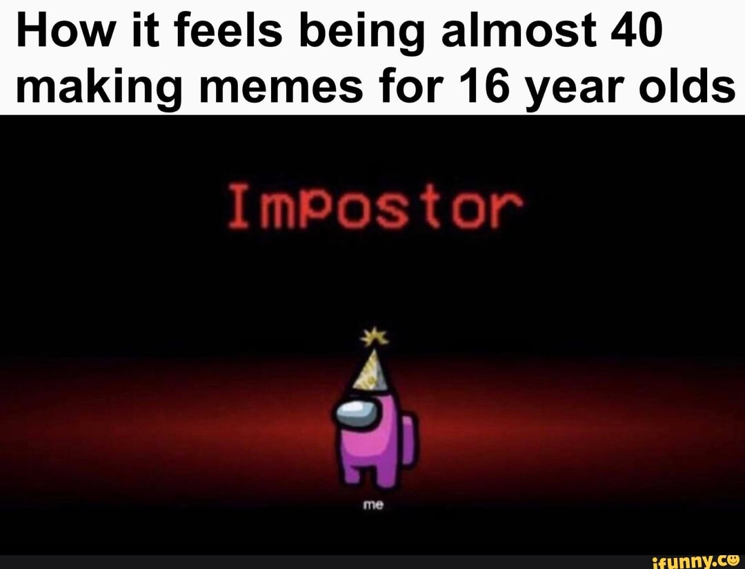 How it feels being almost 40 making memes for 16 year olds ImPostor ...