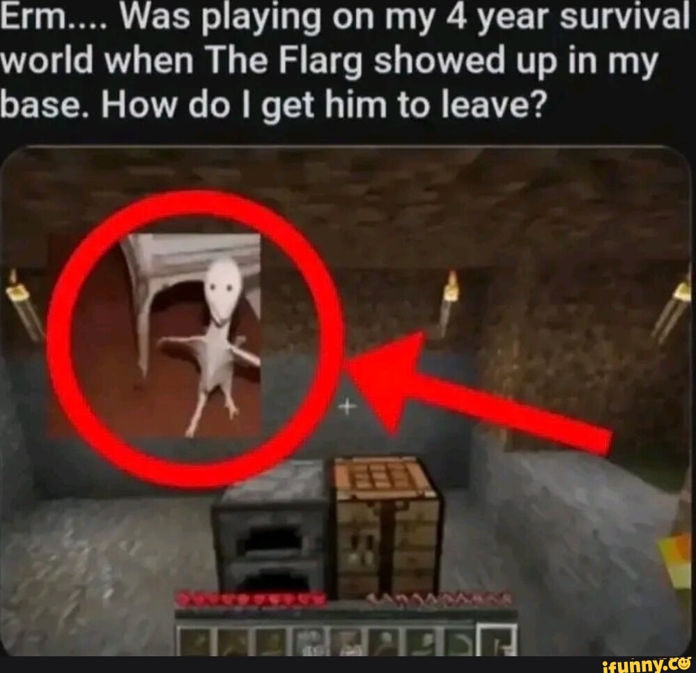 Erm.... Was playing on my 4 year survival world when The Flarg showed ...