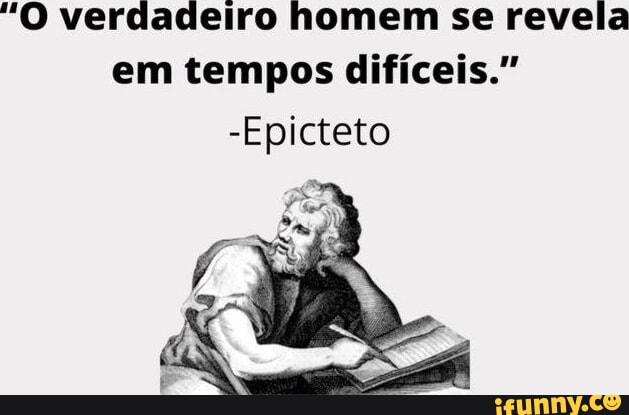 "(0) verdadeiro homem se revela em tempos difíceis." -Epicteto - iFunny ...