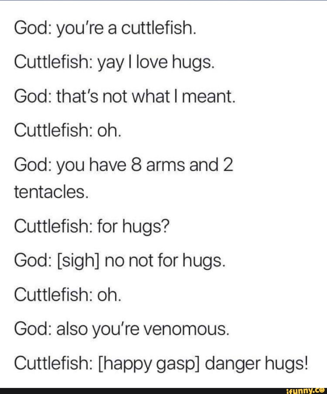 God: you’re a cuttlefish. Cuttlefish: yayl love hugs. God: that’s not ...