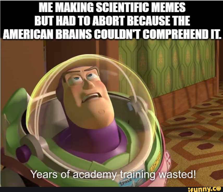 ME MAKING SCIENTIFIC MEMES BUT HAD TO ABORT BECAUSE THE AMERICAN BRAINS ...