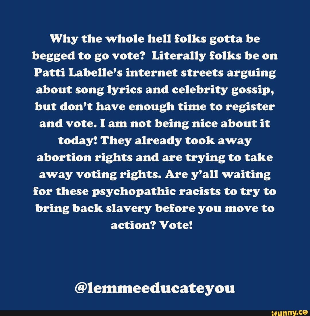 Why the whole hell folks gotta be begged to go vote? Literally folks be ...