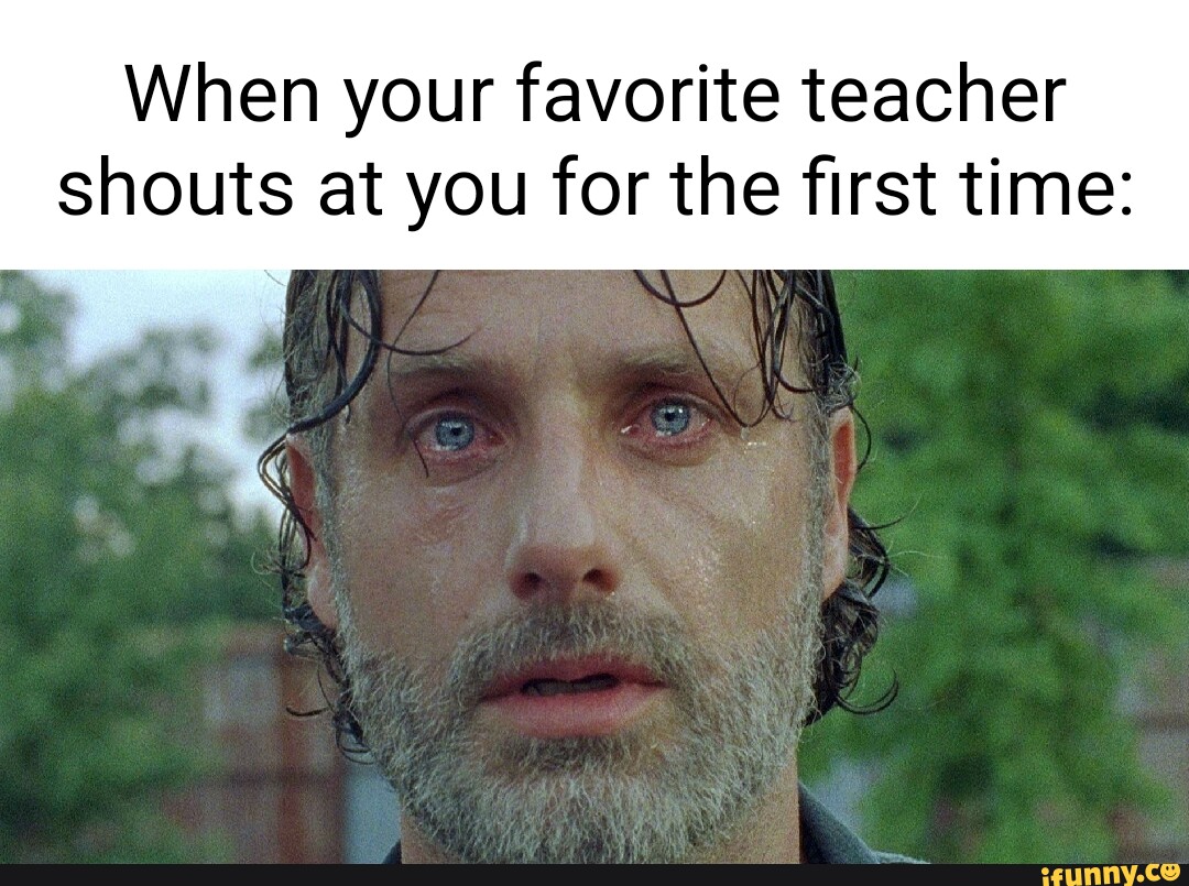 When your favorite teacher shouts at you for the first time: - iFunny ...